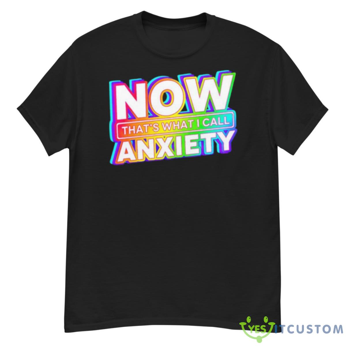 Now That’s What I Call Anxiety Shirt - YesItCustom